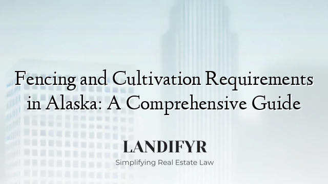 Fencing and Cultivation Requirements in Alaska: A Comprehensive Guide